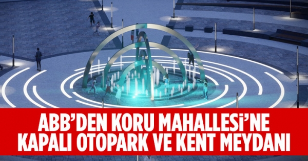 ABB’DEN KORU MAHALLESİ’NE KAPALI OTOPARK VE KENT MEYDANI